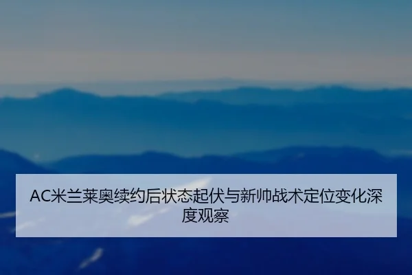 AC米兰莱奥续约后状态起伏与新帅战术定位变化深度观察 - 九游娱乐